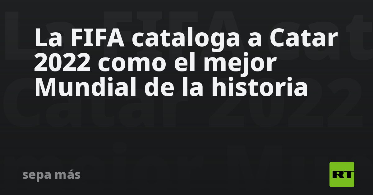 La FIFA cataloga a Catar 2022 como el mejor Mundial de la historia - RT