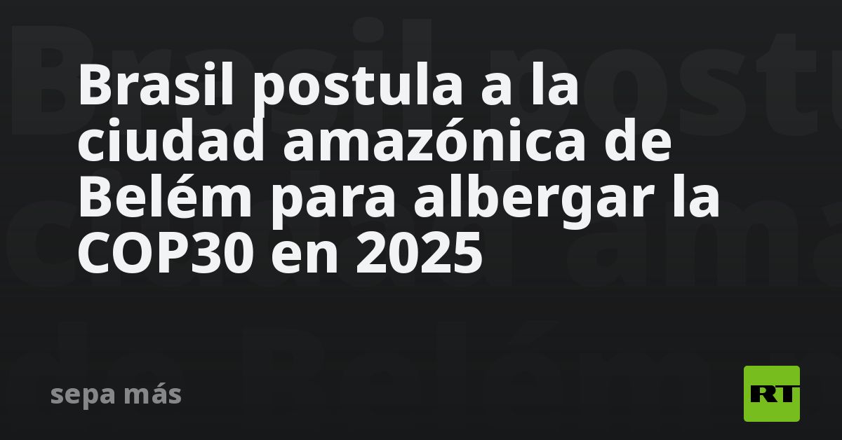Brasil postula a la ciudad amazónica de Belém para albergar la COP30 en ...