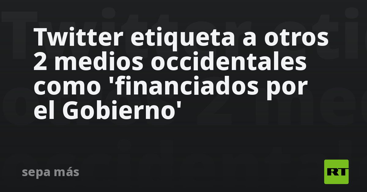 Twitter etiqueta a otros 2 medios occidentales como 'financiados por el ...