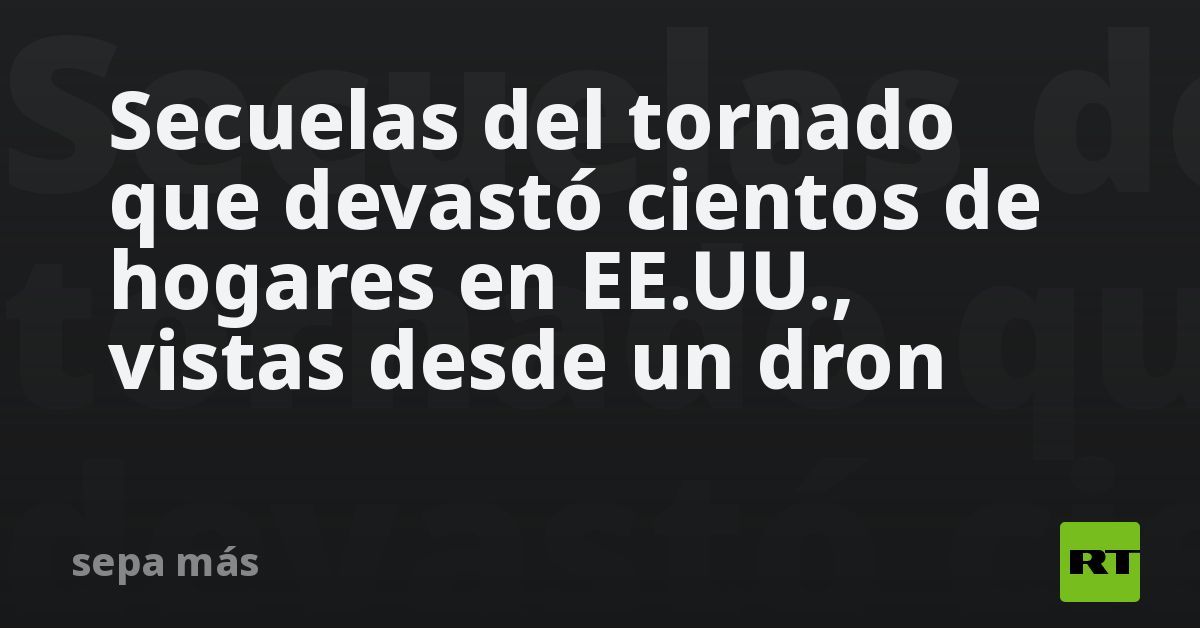 Secuelas del tornado que devastó cientos de hogares en EE.UU., vistas ...