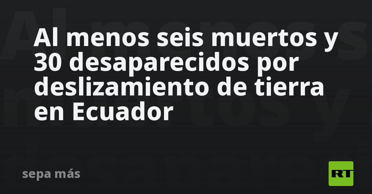 Al menos seis muertos y 30 desaparecidos por deslizamiento de tierra en ...