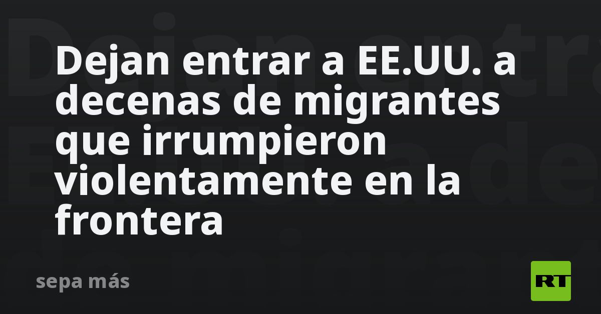Dejan entrar a EE.UU. a decenas de migrantes que irrumpieron ...
