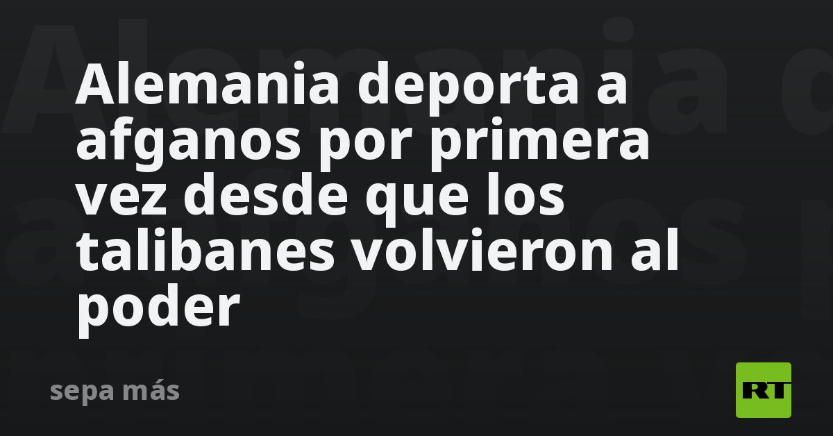 Alemania deporta a afganos por primera vez desde que los talibanes ...