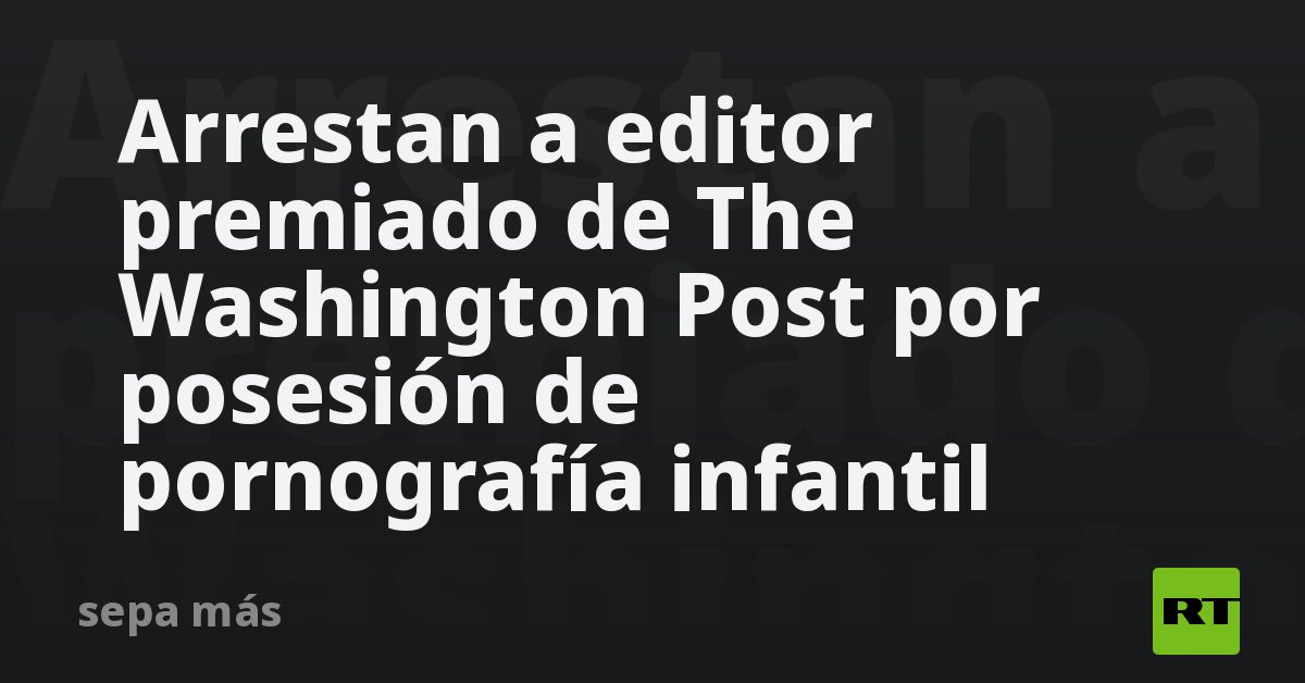 Arrestan a editor premiado de The Washington Post por posesión de ...