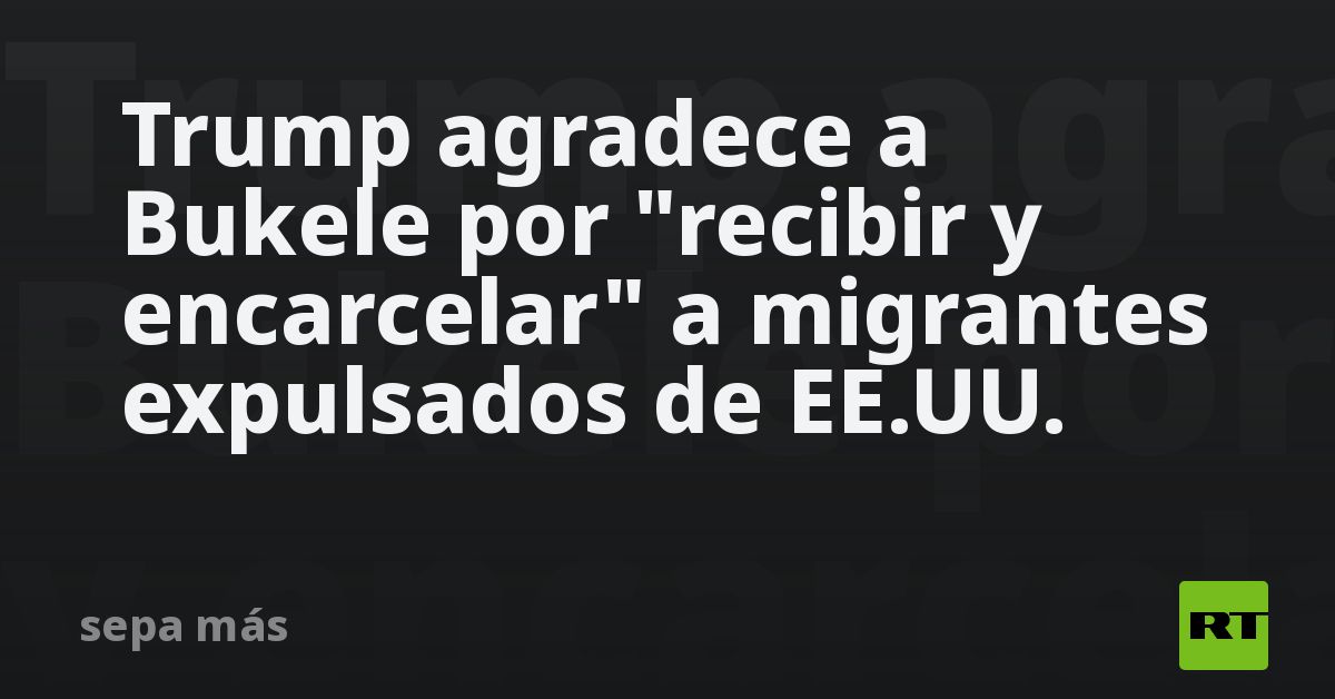 Trump agradece a Bukele por "recibir y encarcelar" a migrantes ...