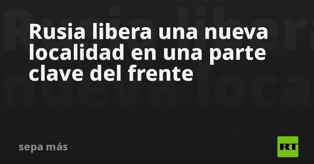 Rusia libera una nueva localidad en una parte clave del frente - RT