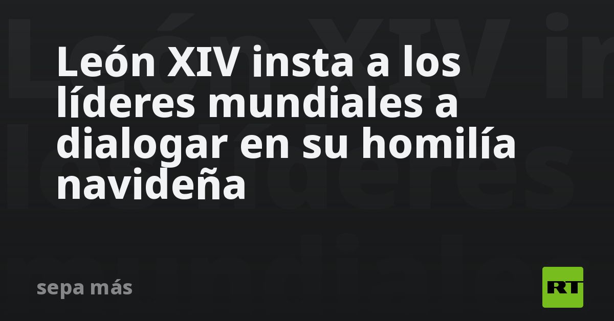 León XIV insta a los líderes mundiales a dialogar en su homilía ...