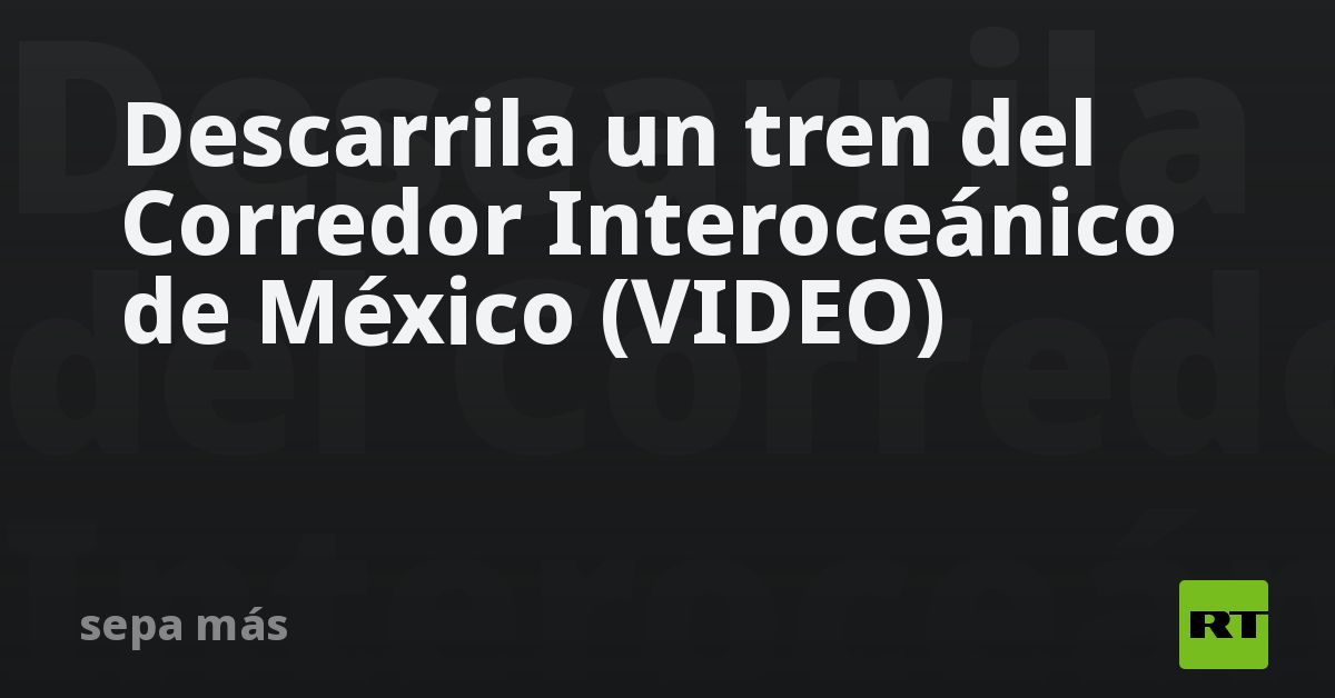 Descarrila un tren del Corredor Interoceánico de México (VIDEO) - RT