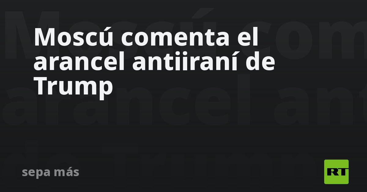 Moscú comenta el arancel antiiraní de Trump - RT
