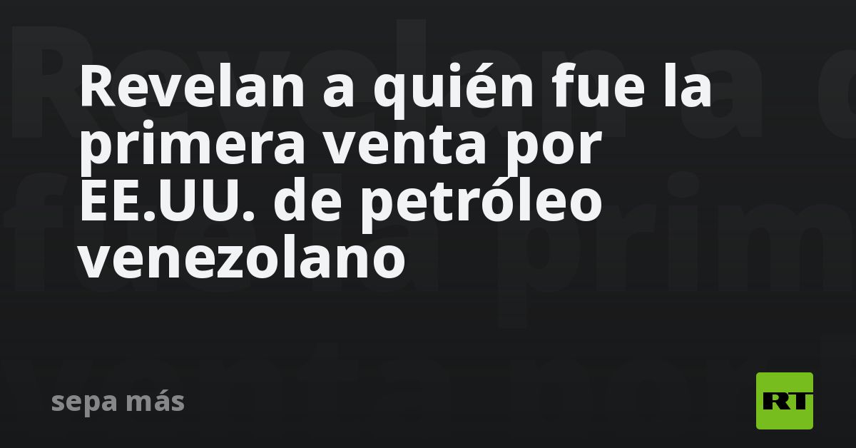 Revelan a quién fue la primera venta por EE.UU. de petróleo venezolano - RT