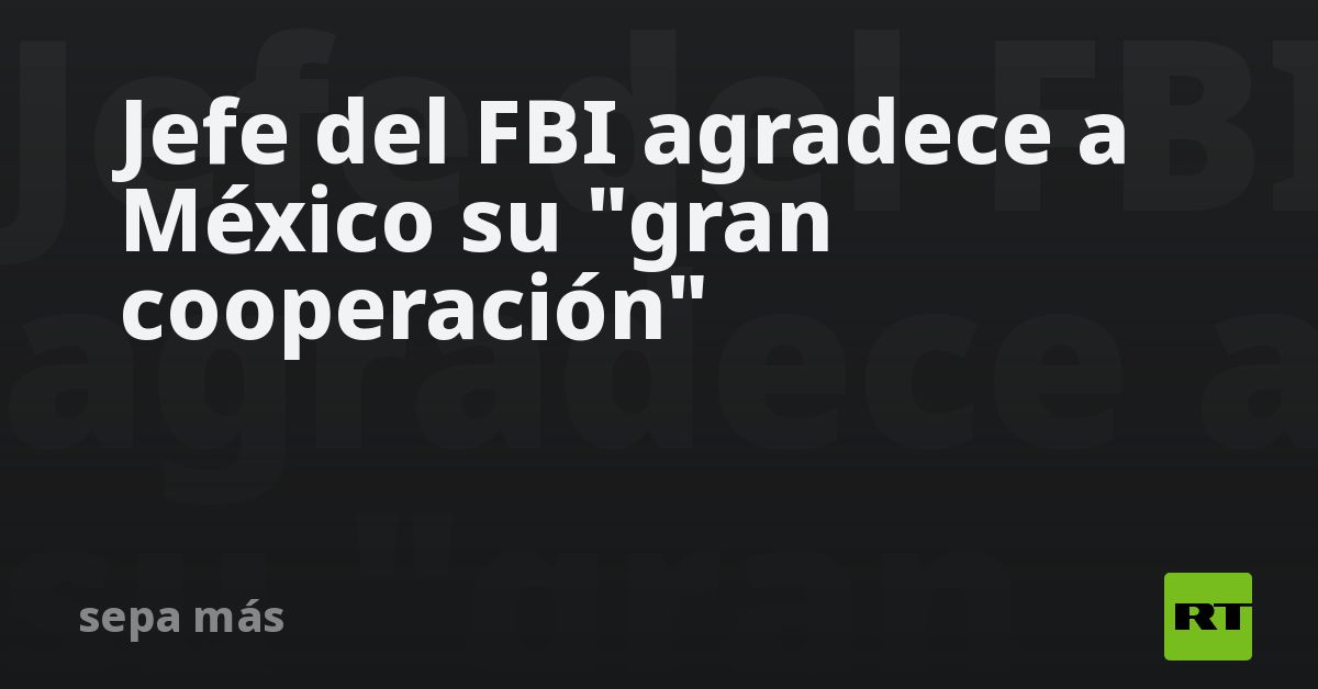 Jefe del FBI agradece a México su "gran cooperación" - RT