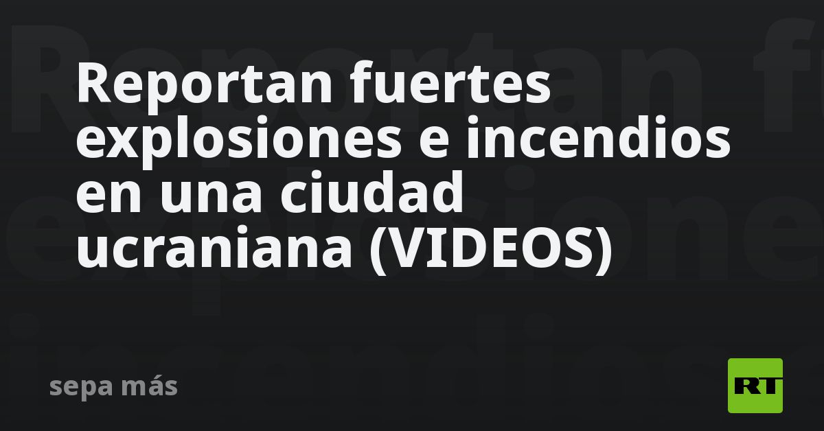 Reportan fuertes explosiones e incendios en una ciudad ucraniana (VIDEO ...