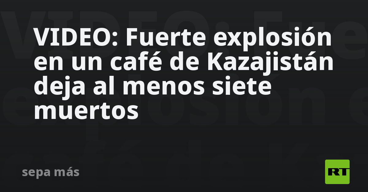 VIDEO: Fuerte explosión en un café de Kazajistán deja al menos siete ...