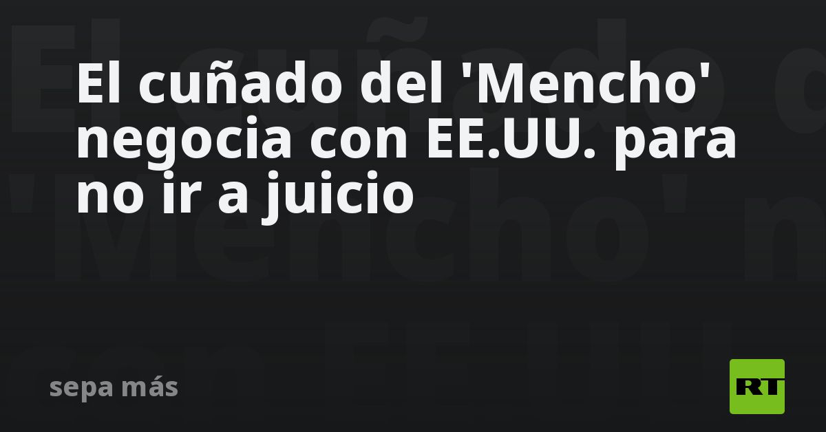 El cuñado del 'Mencho' negocia con EE.UU. para no ir a juicio - RT