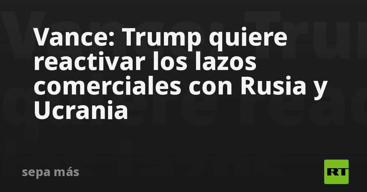 Vance: Trump quiere reactivar los lazos comerciales con Rusia y Ucrania ...