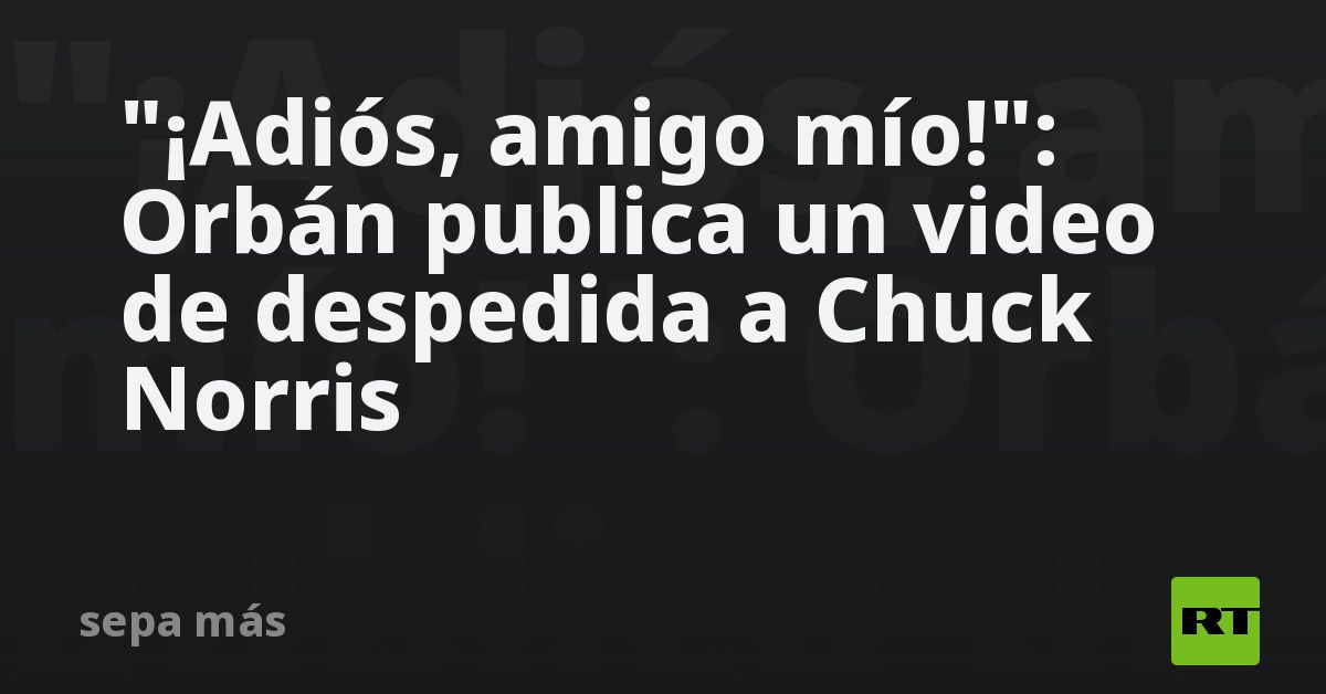 "¡Adiós, amigo mío!": Orbán publica un video de despedida a Chuck ...