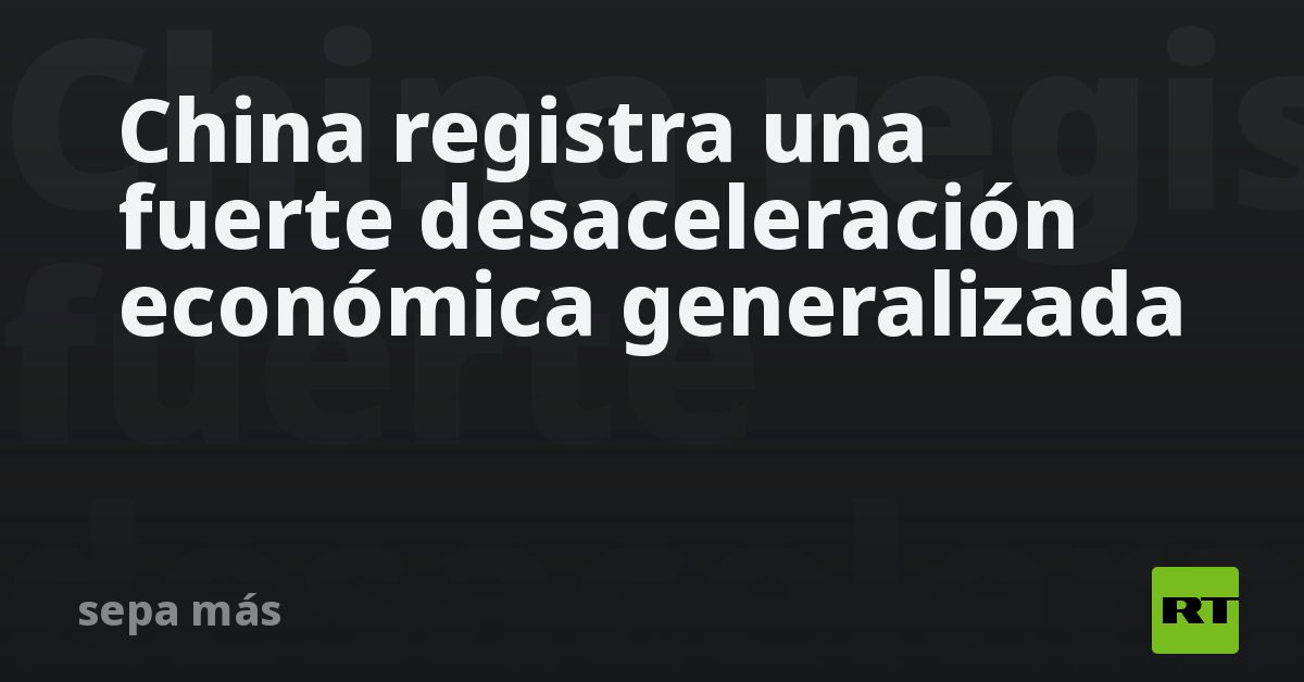 China registra una fuerte desaceleración económica generalizada - RT